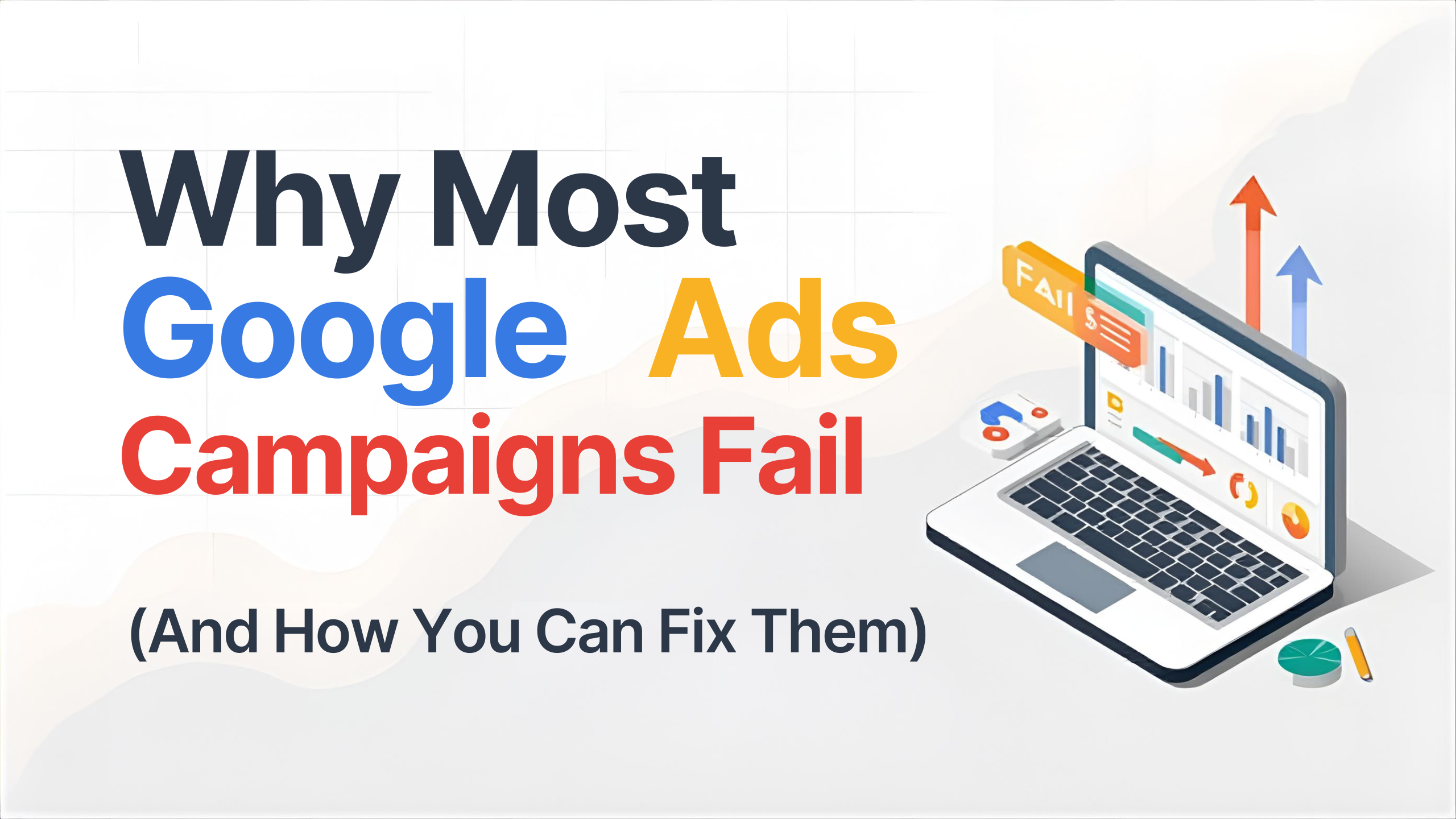 Why Most Google Ads Campaigns Fail (And How You Can Fix Them)